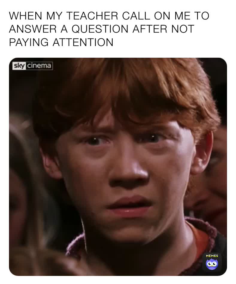 WHEN MY TEACGER CALL ON ME TO ANSWER A QUESTION AFTER NOT PAYING ...