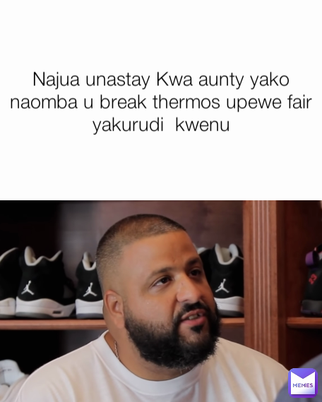 Najua unastay Kwa aunty yako naomba u break thermos upewe fair yakurudi ...