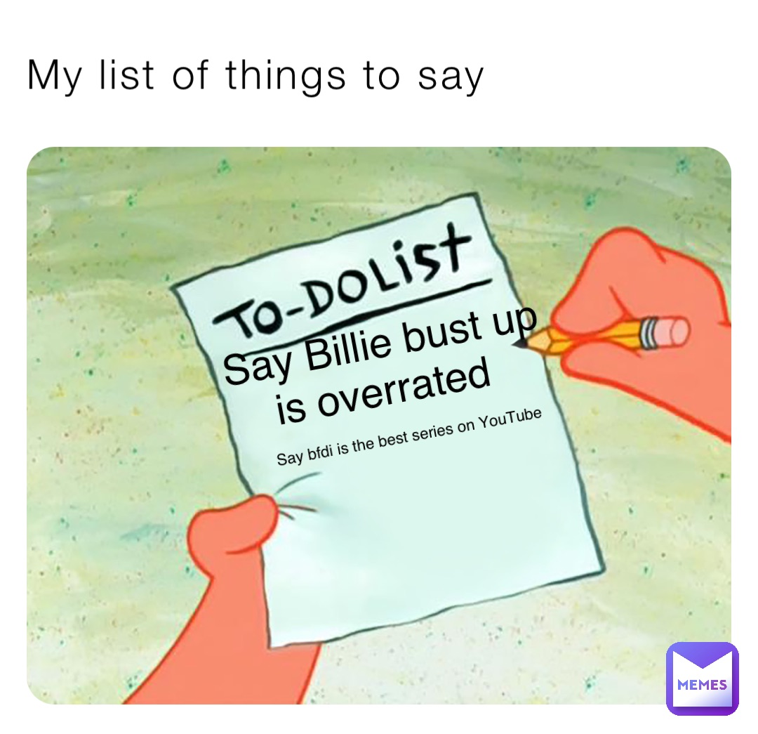 My list of things to say Say Billie bust up is overrated Say bfdi is ...