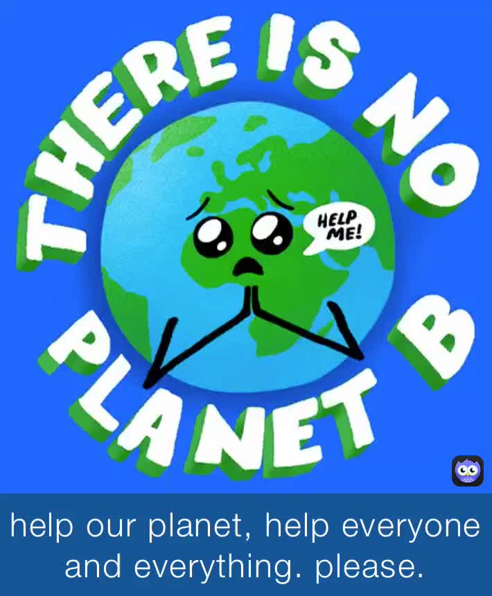help our planet, help everyone and everything. please. | @Pepe_is ...