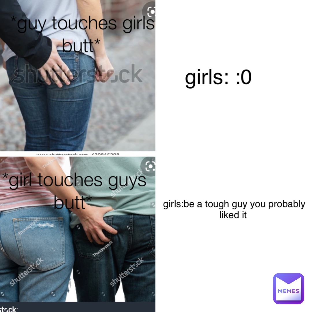*guy touches girls butt* *girl touches guys butt* girls: :0 girls:be a tough guy you probably ...