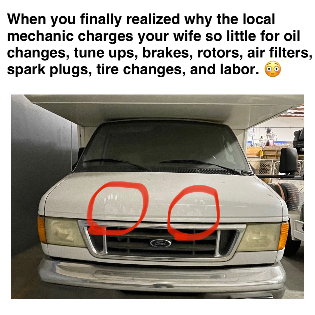 When you finally realized why the local mechanic charges your wife so ...