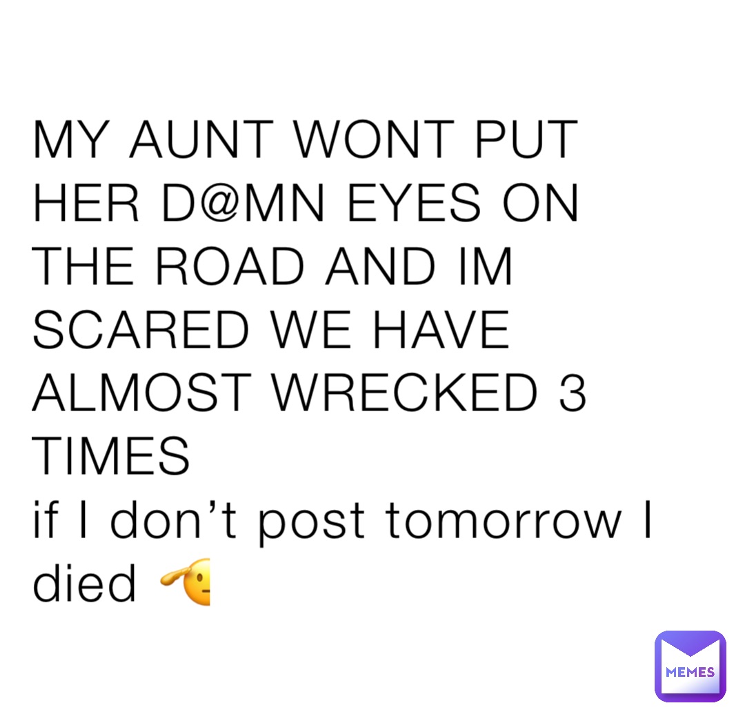 MY AUNT WONT PUT HER D@MN EYES ON THE ROAD AND IM SCARED WE HAVE ALMOST ...