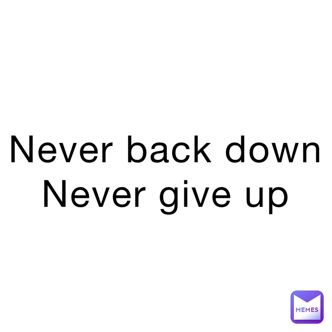 Never Give Up Never Back Down