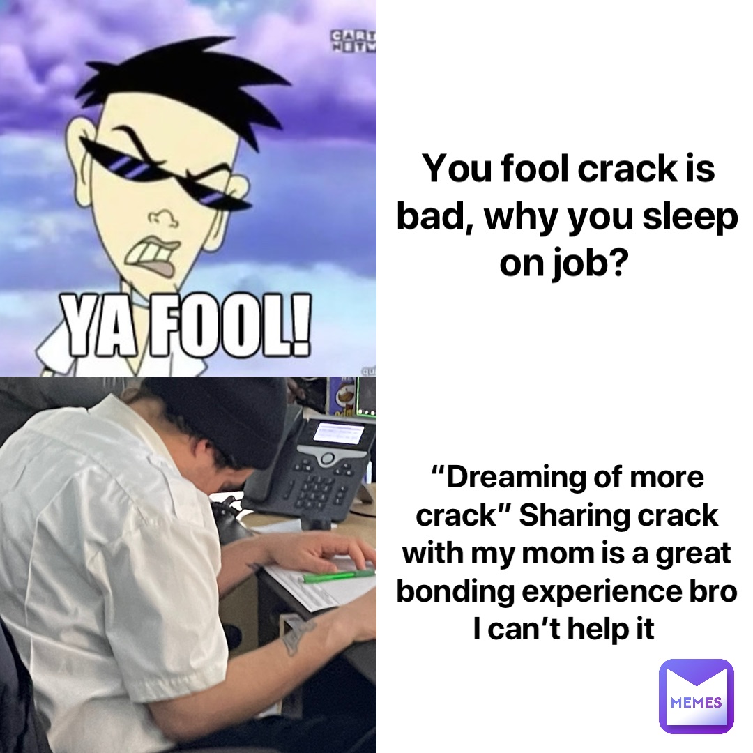 You fool crack is bad, why you sleep on job? “Dreaming of more crack ...