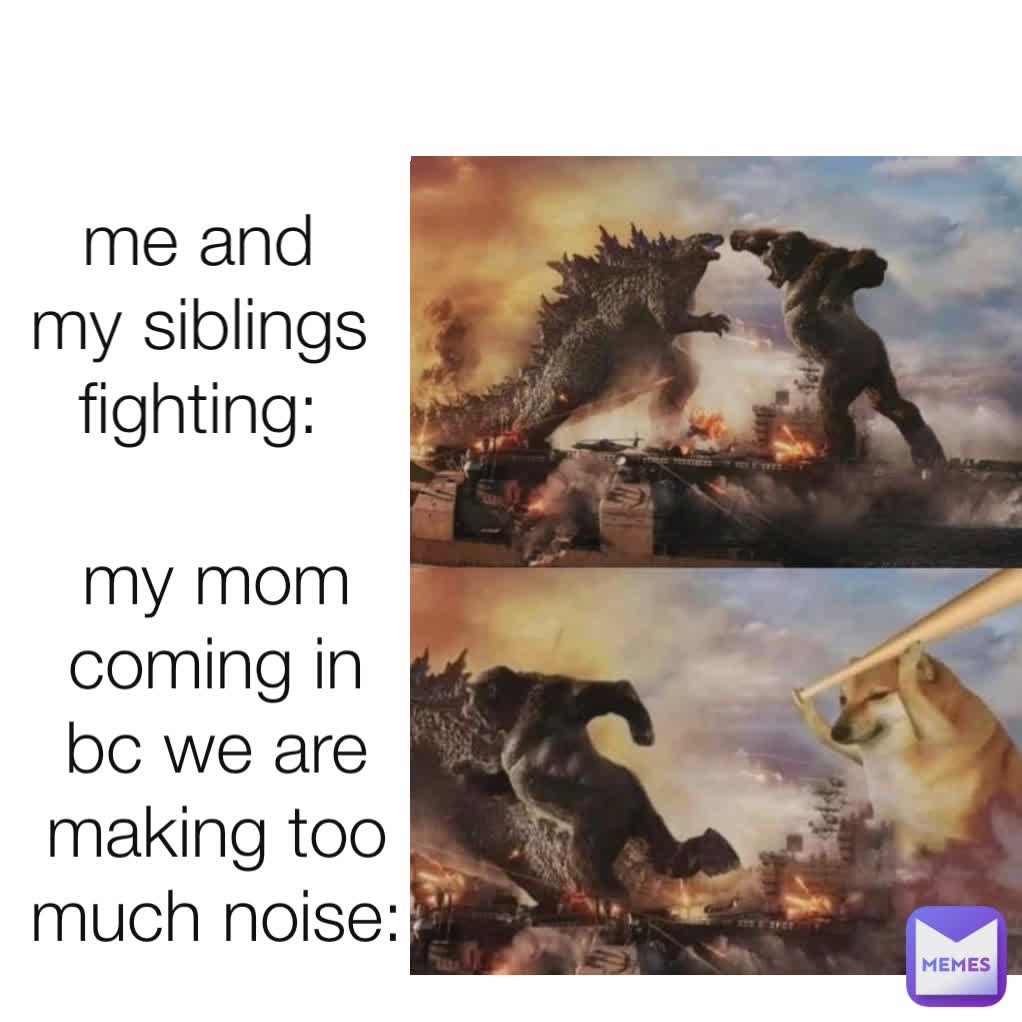 me and my siblings fighting: my mom coming in bc we are making too much ...