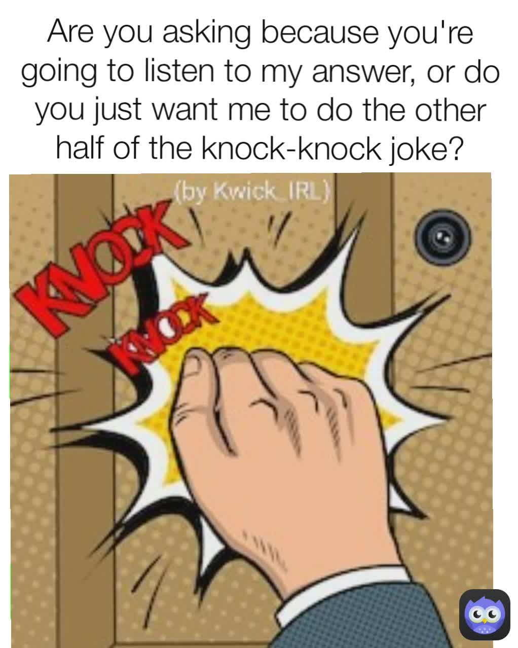 Are you asking because you're going to listen to my answer, or do you ...