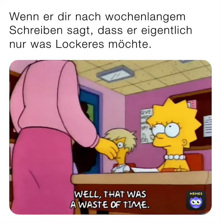 Wenn er dir nach wochenlangem Schreiben sagt, dass er eigentlich nur ...