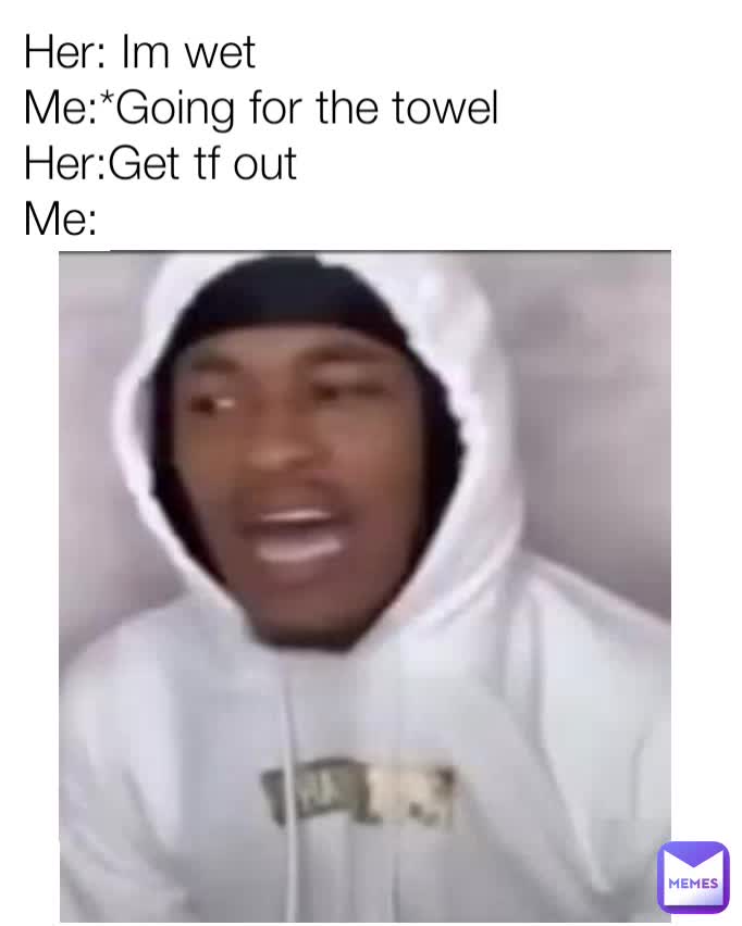Her: Im wet Me:*Going for the towel Her:Get tf out Me: | @Iamshoi | Memes