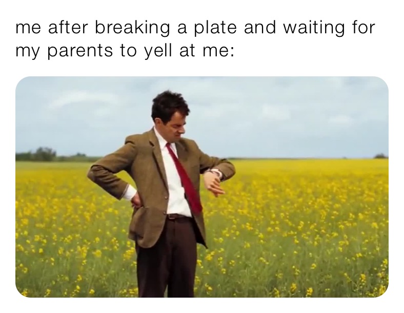 me after breaking a plate and waiting for my parents to yell at me ...