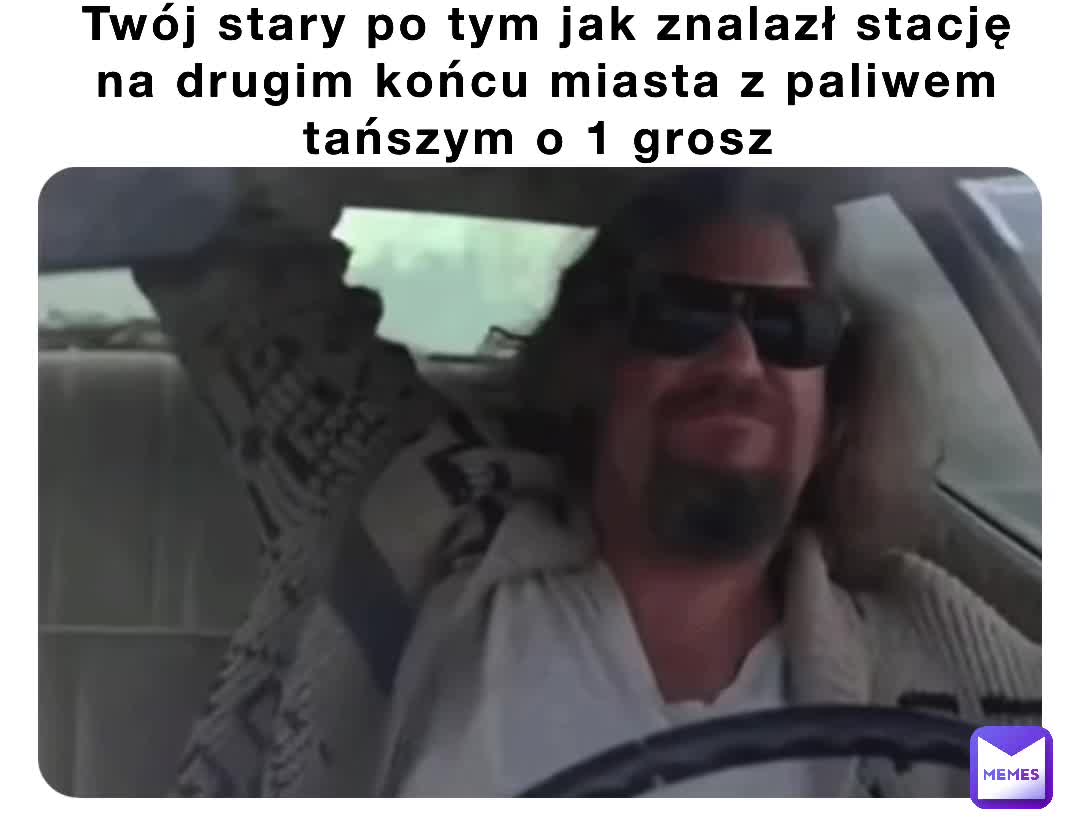 Twój stary po tym jak znalazł stację na drugim końcu miasta z paliwem ...