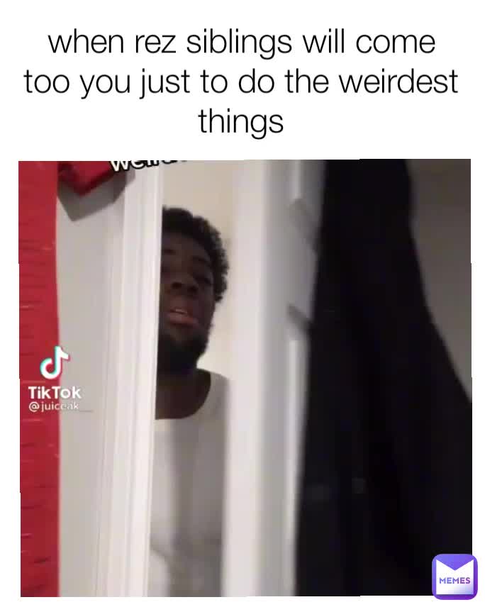 when rez siblings will come too you just to do the weirdest things ...