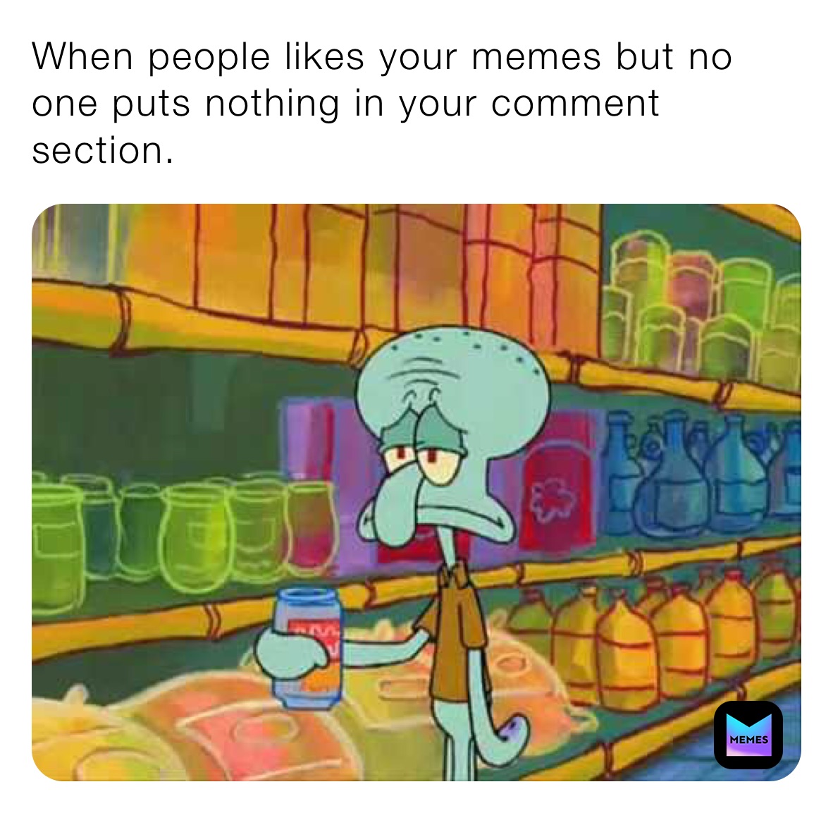 When people likes your memes but no one puts nothing in your comment ...