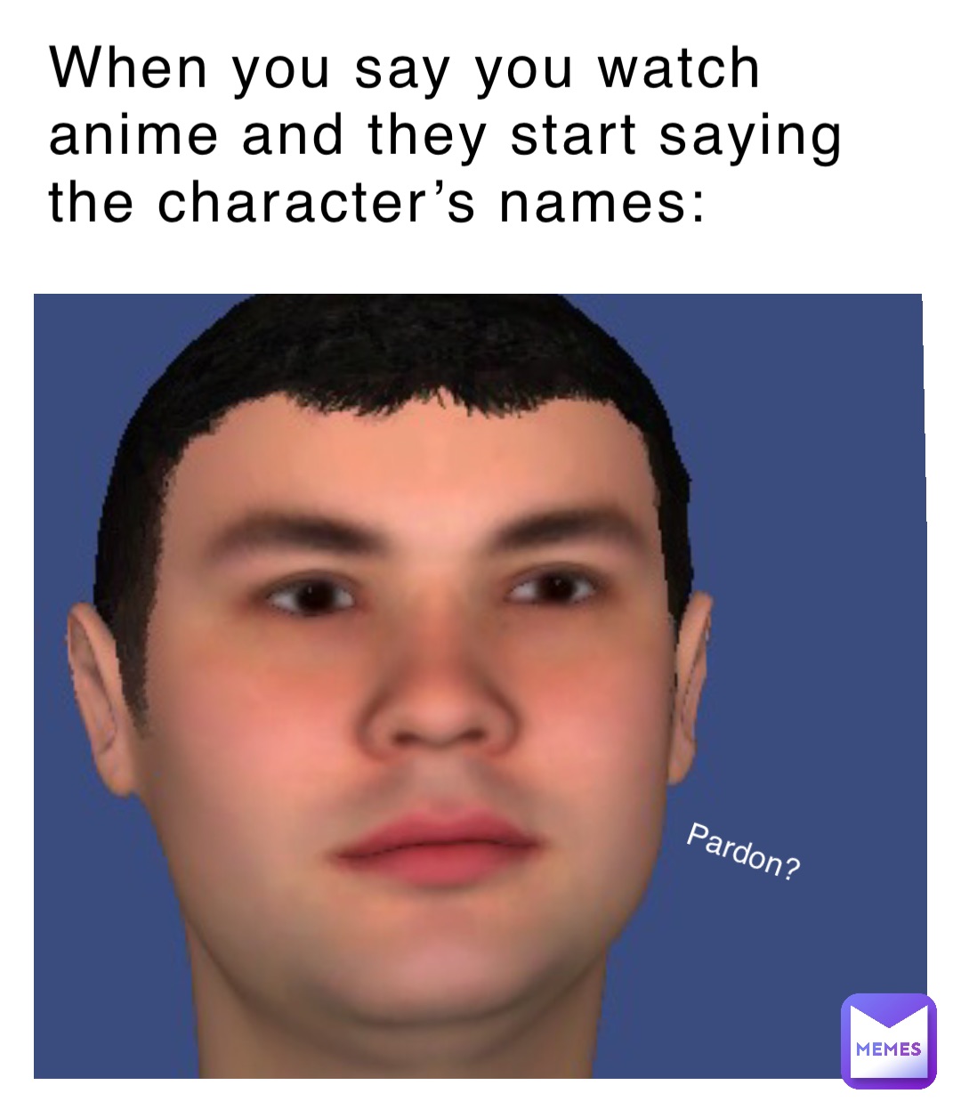 When you say you watch anime and they start saying the character’s ...