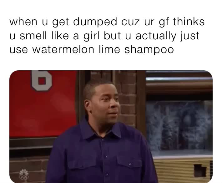 when u get dumped cuz ur gf thinks u smell like a girl but u actually ...