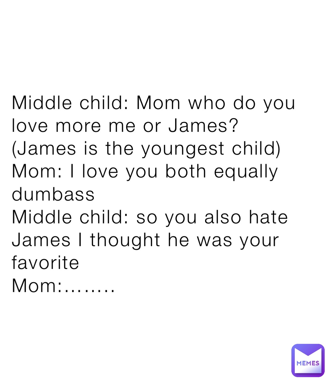 Middle child: Mom who do you love more me or James? (James is the ...