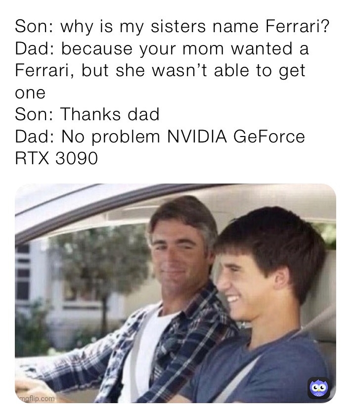 Son: why is my sisters name Ferrari? Dad: because your mom wanted a ...