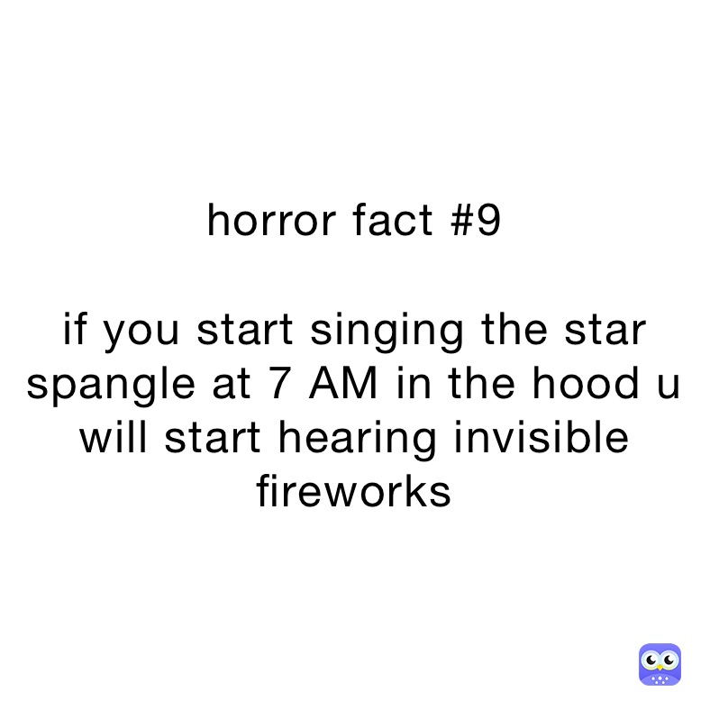 horror fact #9 if you start singing the star spangle at 7 AM in the ...
