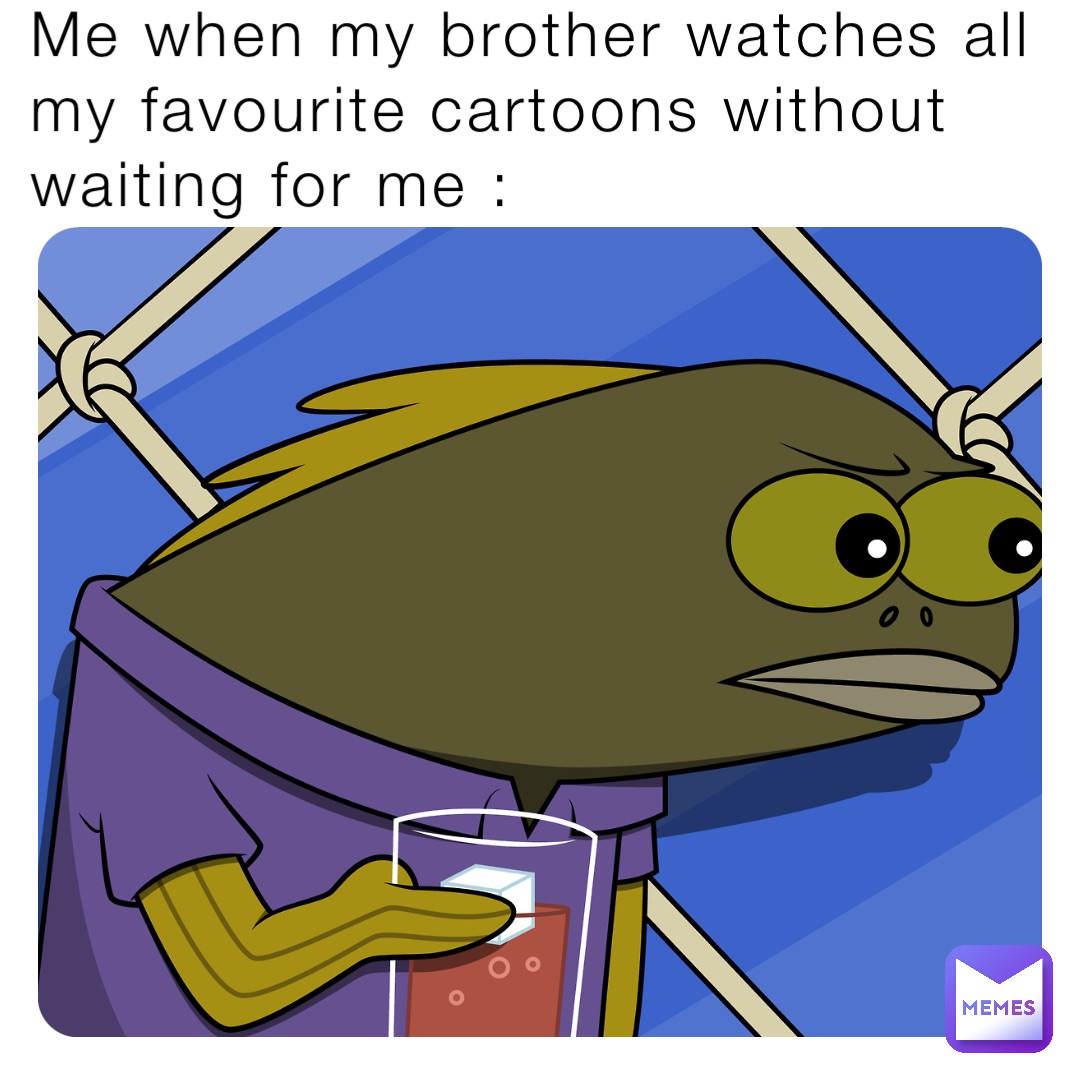 Me when my brother watches all my favourite cartoons without waiting ...