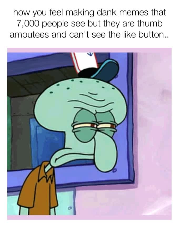 how you feel making dank memes that 7,000 people see but they are thumb ...