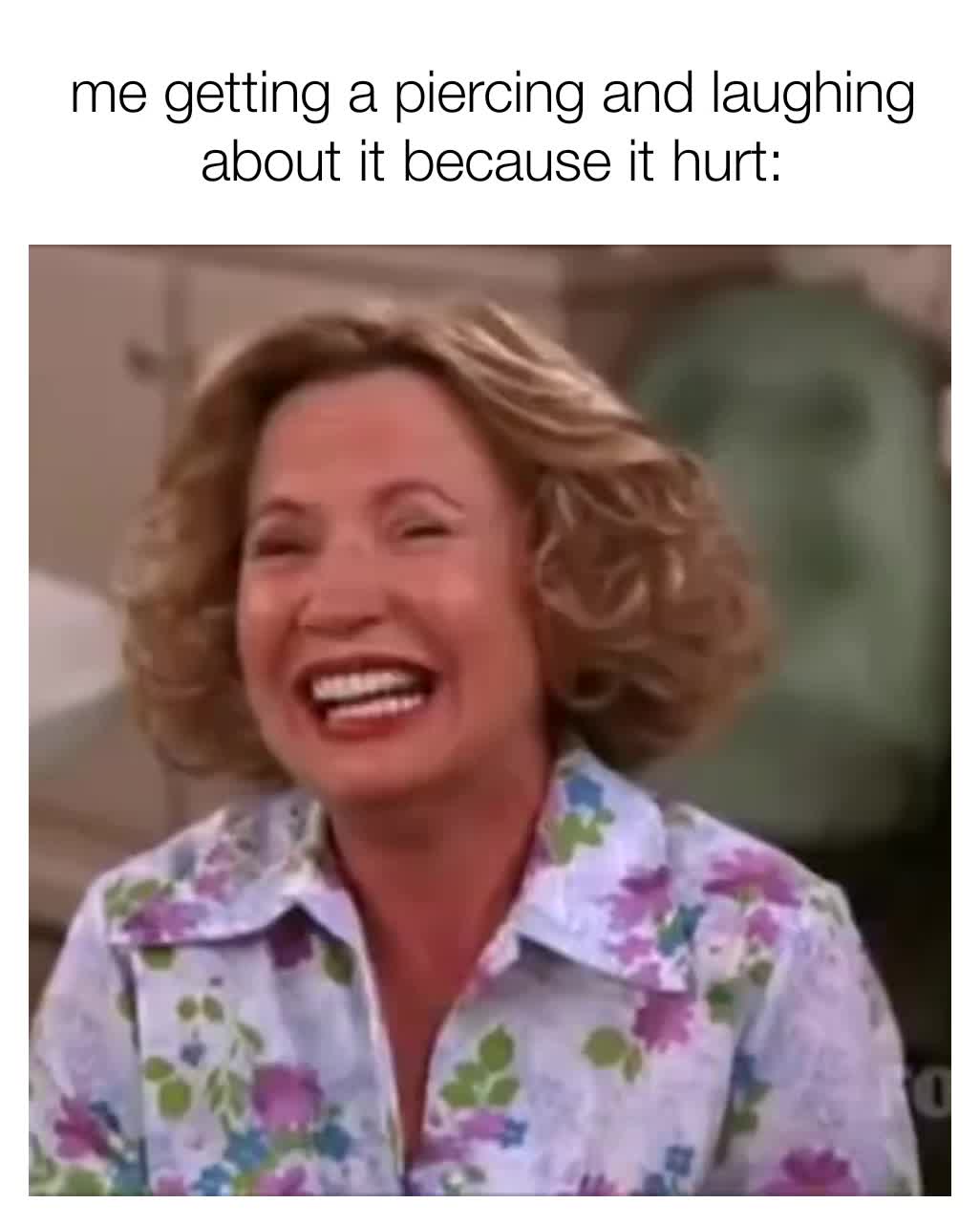 me getting a piercing and laughing about it because it hurt ...
