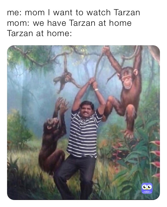 me: mom I want to watch Tarzan mom: we have Tarzan at home Tarzan at ...