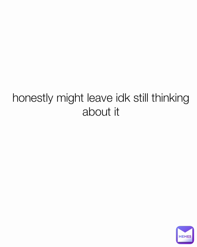 honestly might leave idk still thinking about it | @NotFlingy | Memes