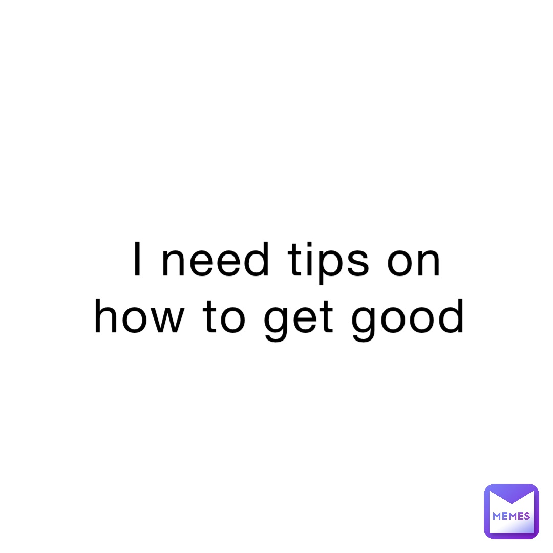 I Need Tips On How To Get Good Sacred Somebody Memes