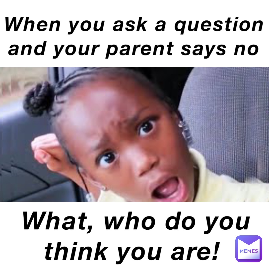 When you ask a question and your parent says no What, Who do you think ...