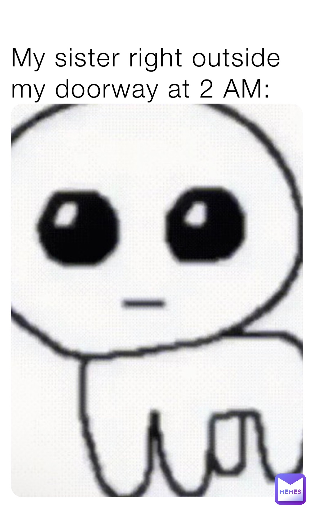 My sister right outside my doorway at 2 AM: | @faceless_toad | Memes