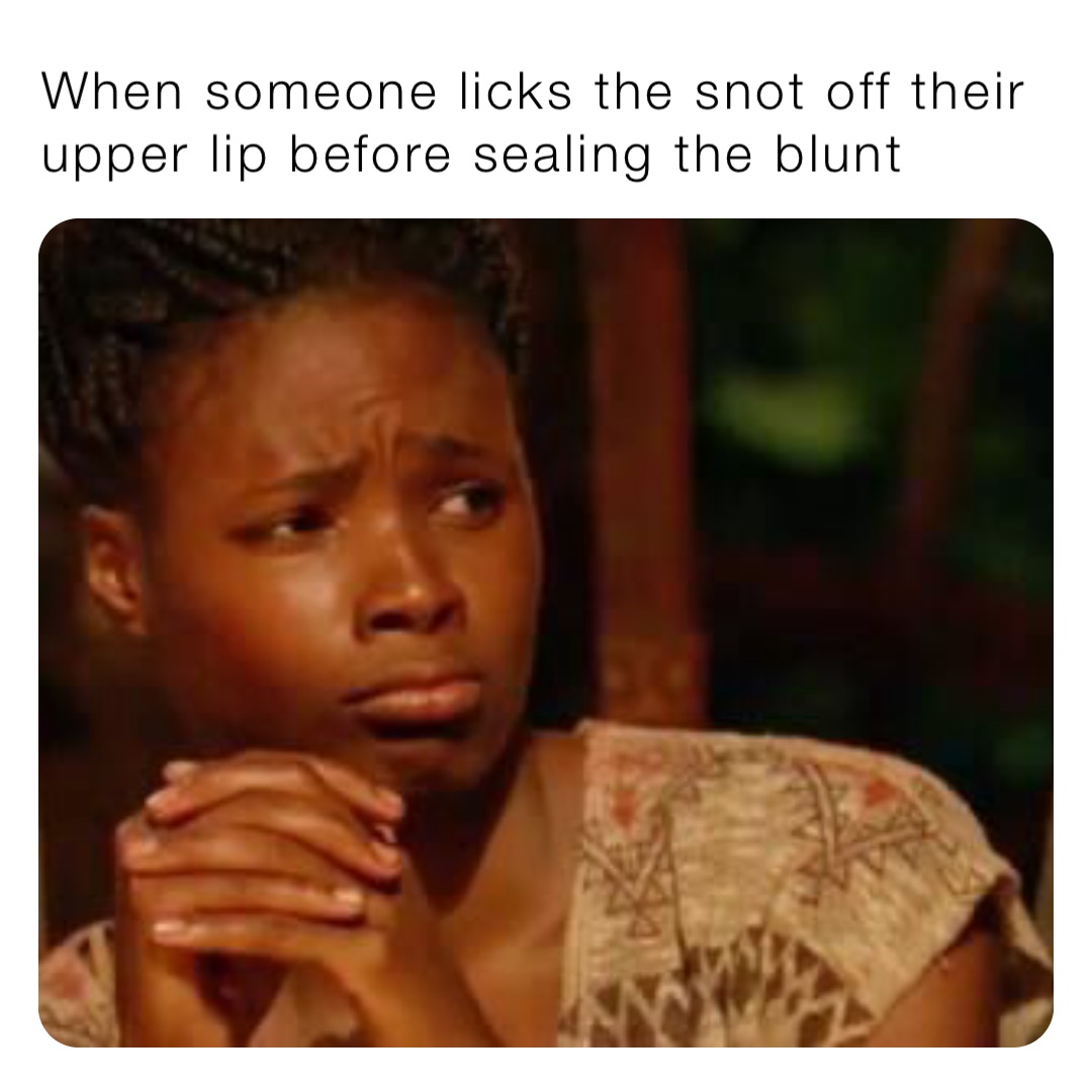 When someone licks the snot off their upper lip before sealing the ...