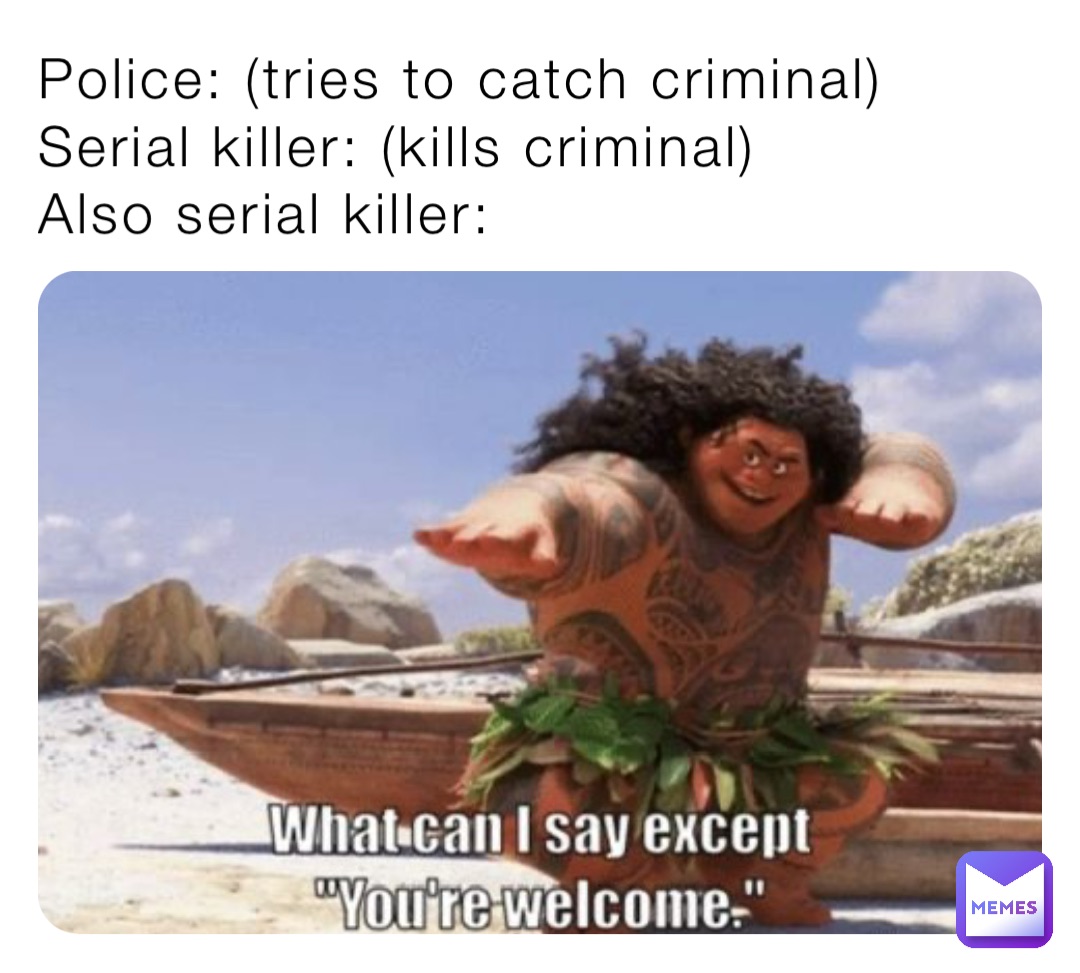 Police: (tries to catch criminal) Serial killer: (kills criminal) Also ...