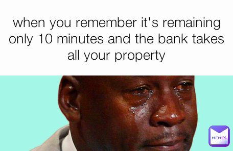 when you remember it's remaining only 10 minutes and the bank takes all ...