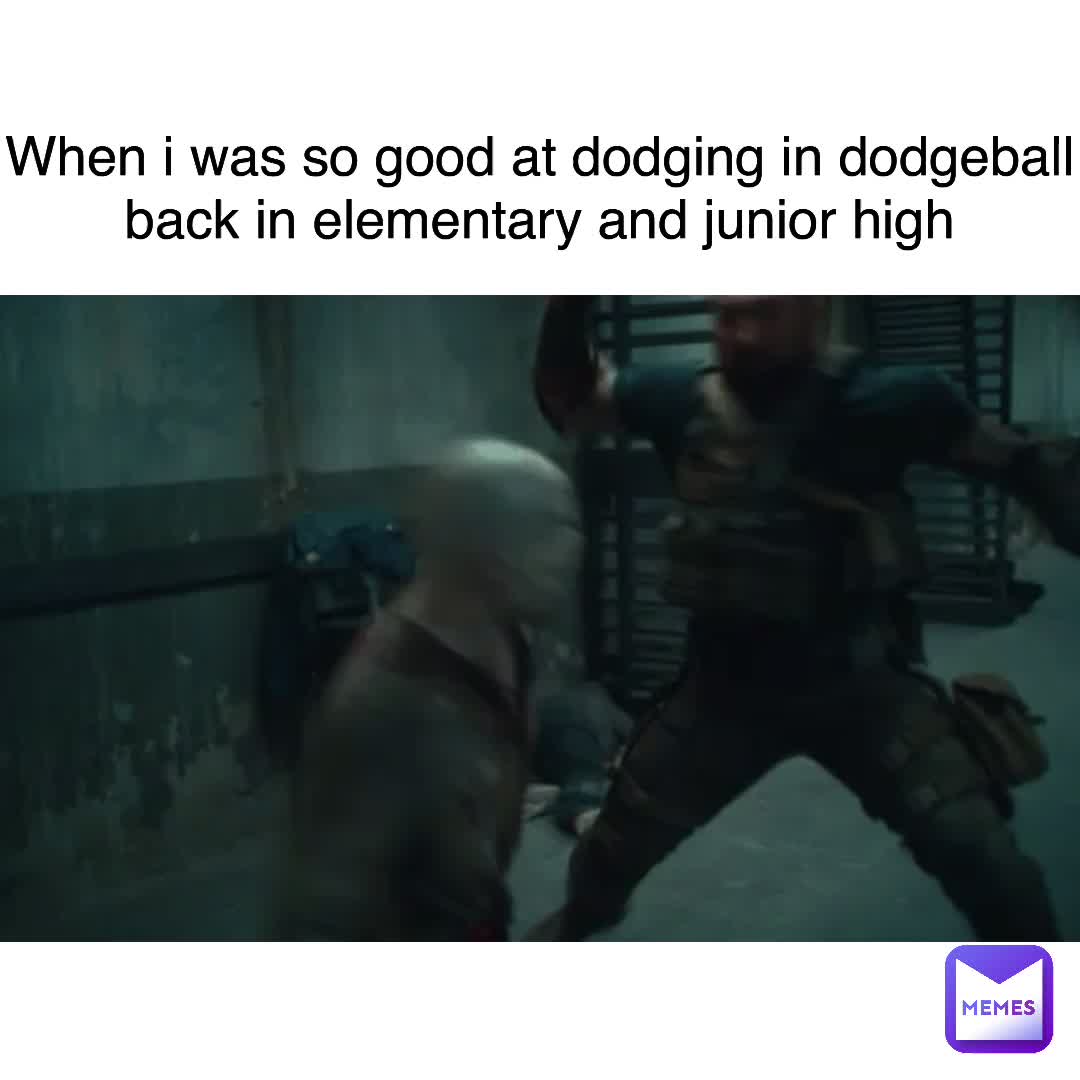 When i was so good at dodging in dodgeball back in elementary and ...