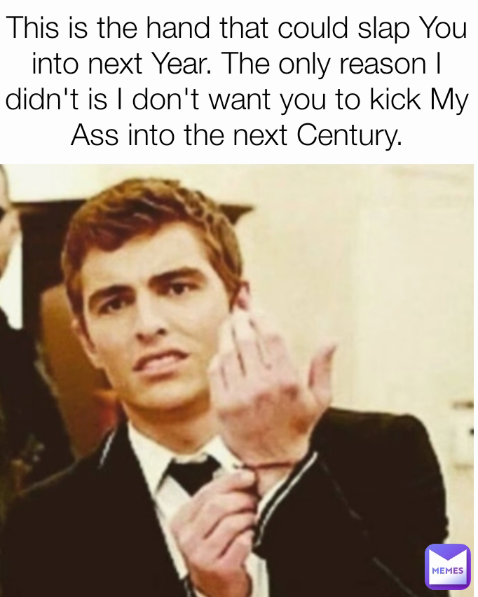 This is the hand that could slap You into next Year. The only reason I ...