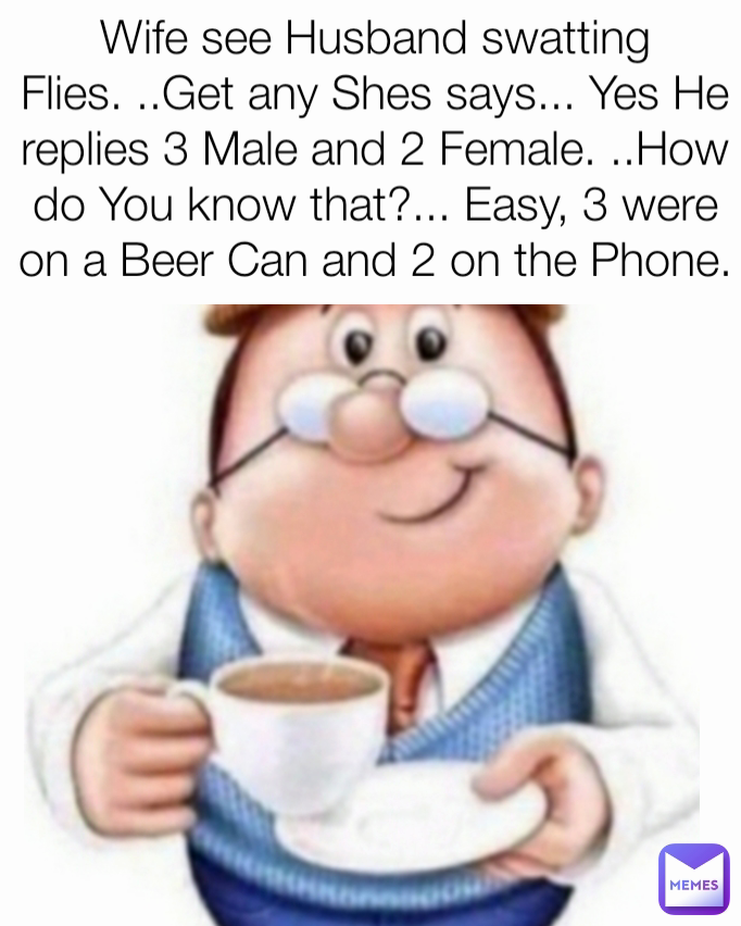 Wife see Husband swatting Flies. ..Get any Shes says... Yes He replies ...