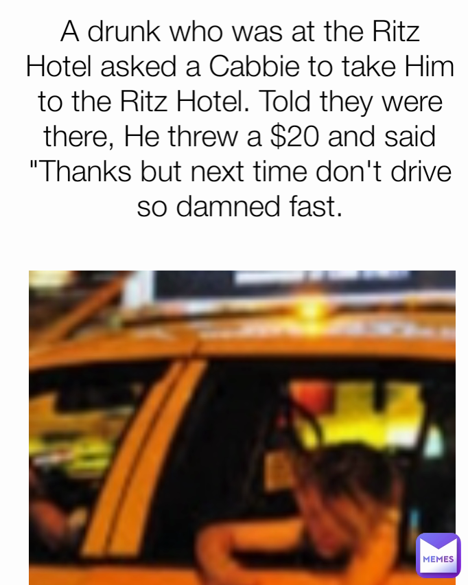 A drunk who was at the Ritz Hotel asked a Cabbie to take Him to the ...