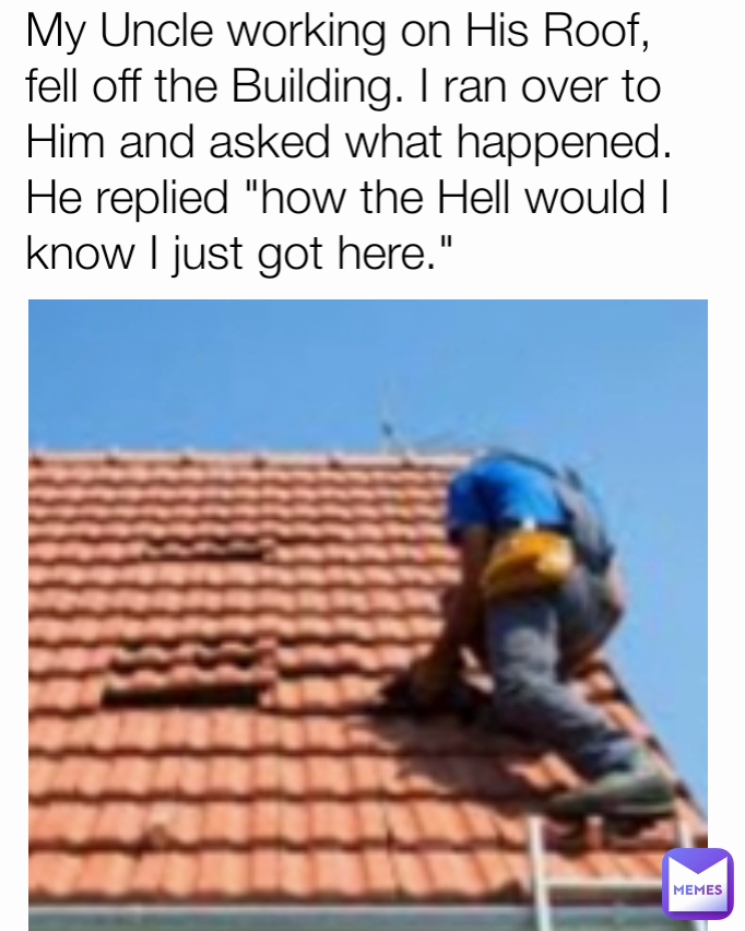 My Uncle working on His Roof, fell off the Building. I ran over to Him ...