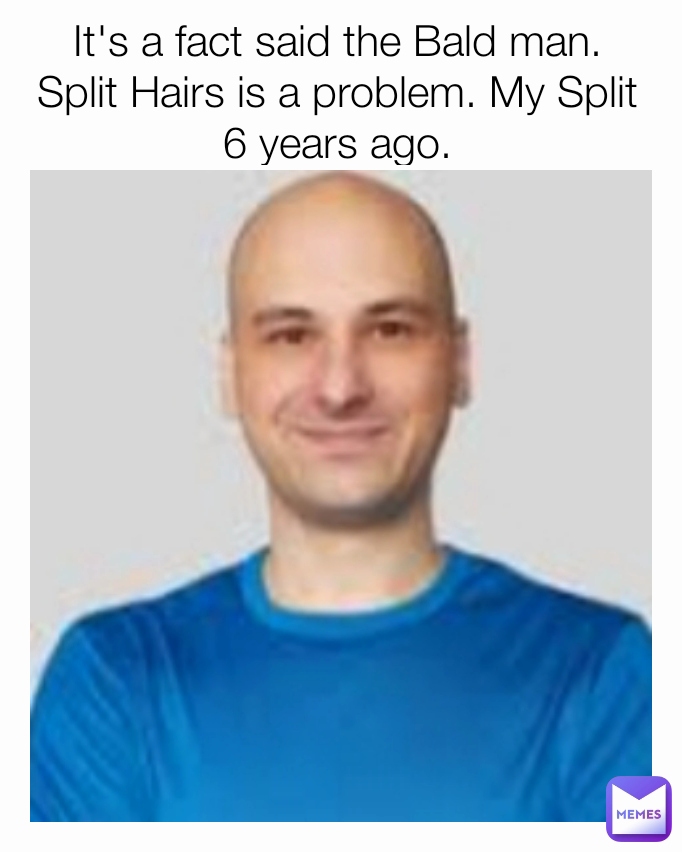 It's a fact said the Bald man. Split Hairs is a problem. My Split 6 ...