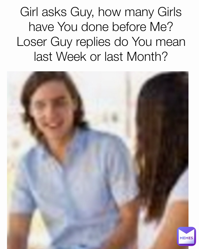 Girl asks Guy, how many Girls have You done before Me? Loser Guy ...