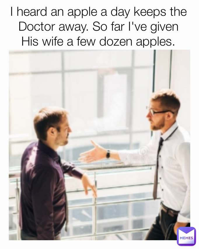 I heard an apple a day keeps the Doctor away. So far I've given His ...