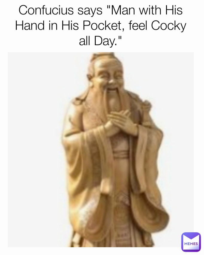 Confucius says "Man with His Hand in His Pocket, feel Cocky all Day ...