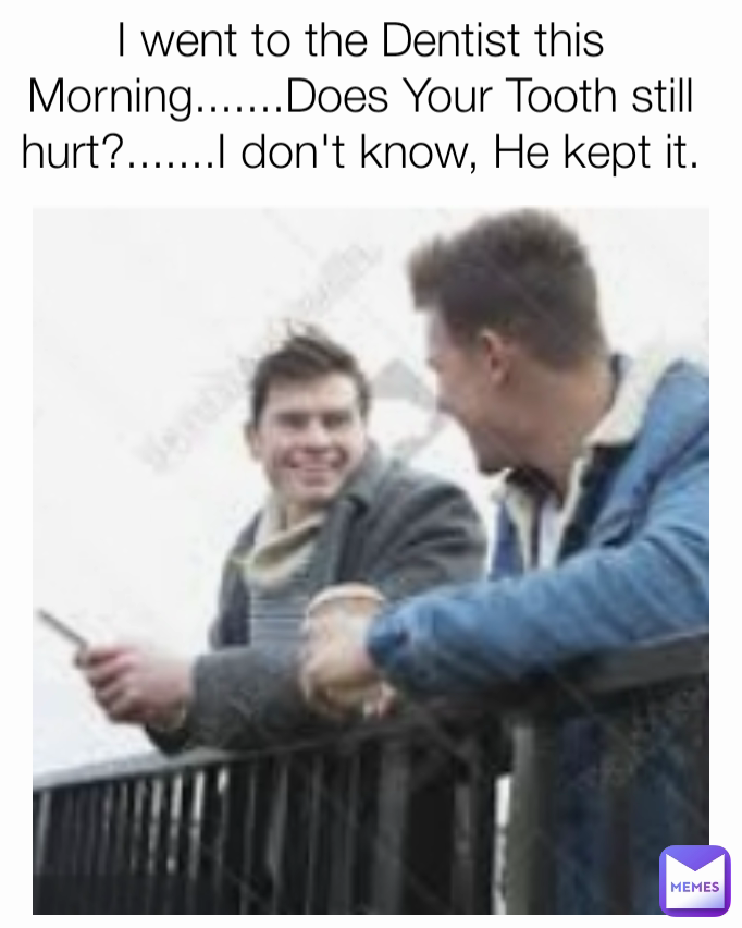 I went to the Dentist this Morning.......Does Your Tooth still hurt ...