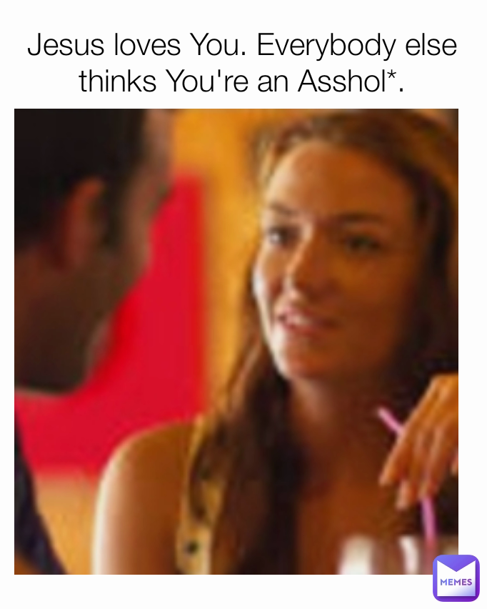 Jesus loves You. Everybody else thinks You're an Asshol*. | @Curmudgeon ...