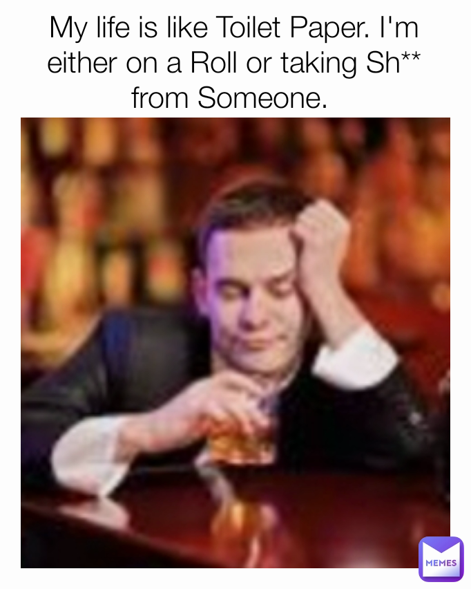 My life is like Toilet Paper. I'm either on a Roll or taking Sh** from ...