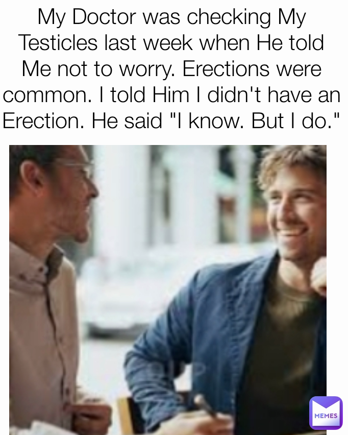 My Doctor was checking My Testicles last week when He told Me not to ...