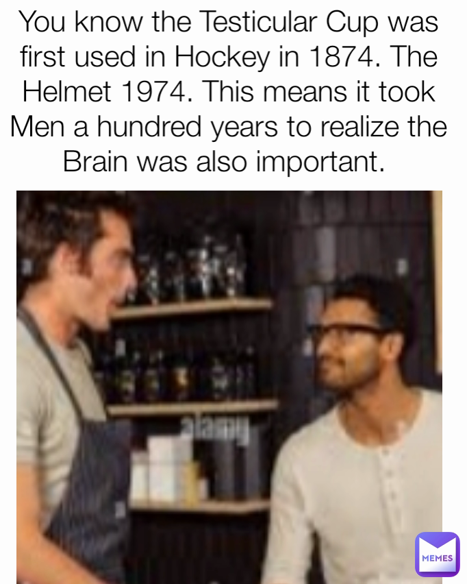 You know the Testicular Cup was first used in Hockey in 1874. The ...