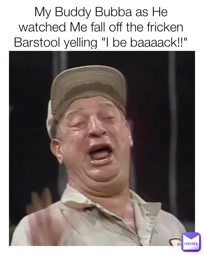 My Buddy Bubba as He watched Me fall off the fricken Barstool yelling ...