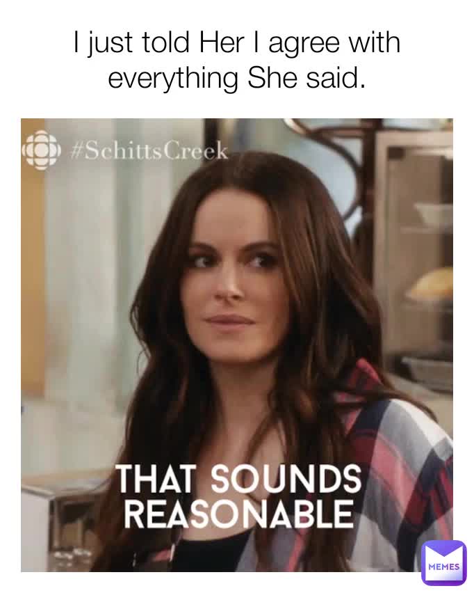 I just told Her I agree with everything She said. | @Curmudgeon | Memes