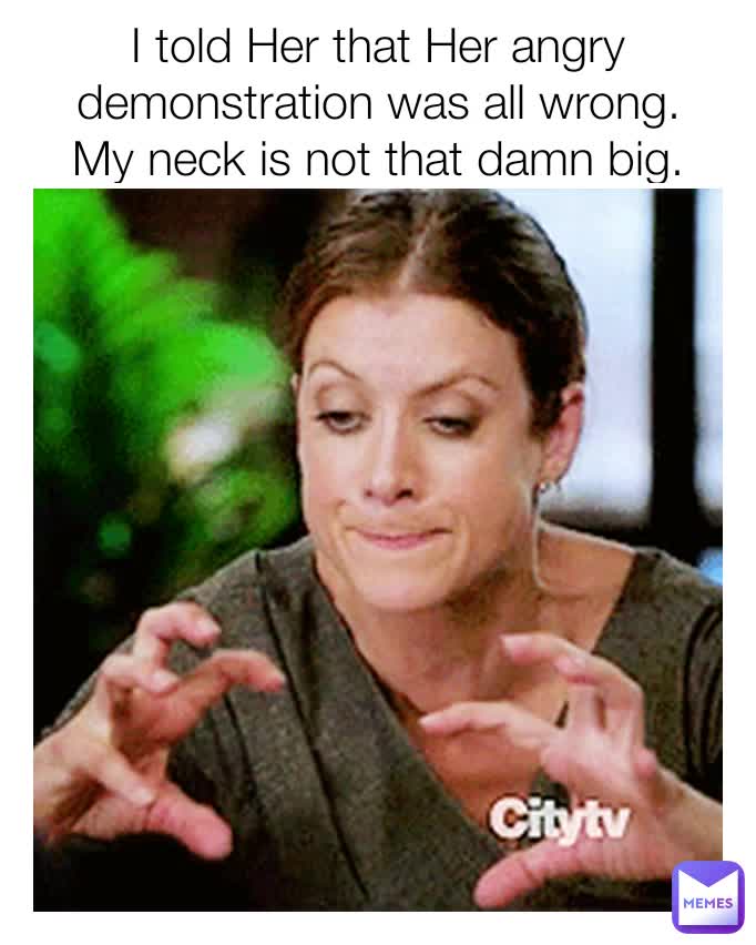 I told Her that Her angry demonstration was all wrong. My neck is not ...
